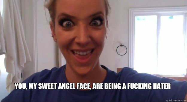 You, my sweet angel face, are being a fucking hater - Misc - quickmeme