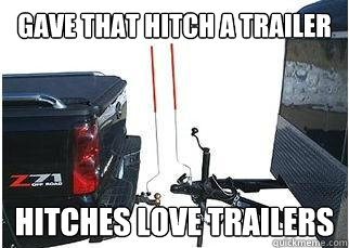 Gave that hitch a trailer Hitches love trailers - Misc - quickmeme