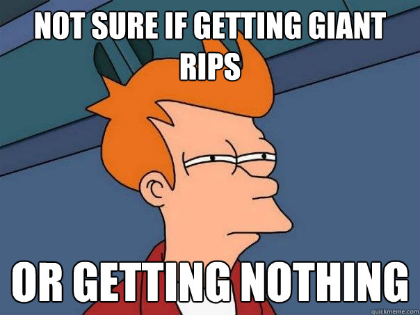 Not sure if getting giant rips or getting nothing - Misc - quickmeme