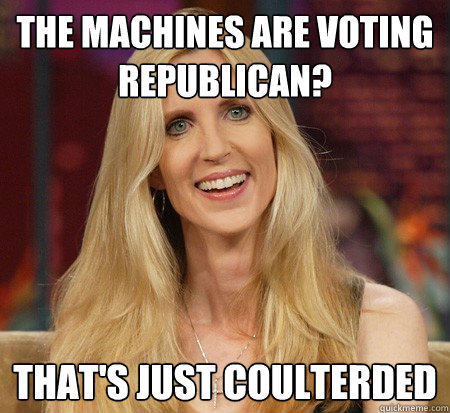 The machines are voting Republican? That's just Coulterded - Coulterded - quickmeme