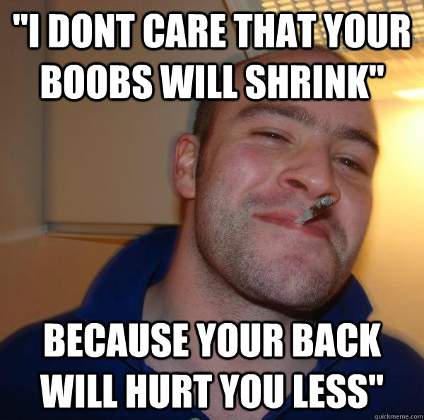 "I dont care that your boobs will shrink" because your back will hurt you less" - Misc - quickmeme