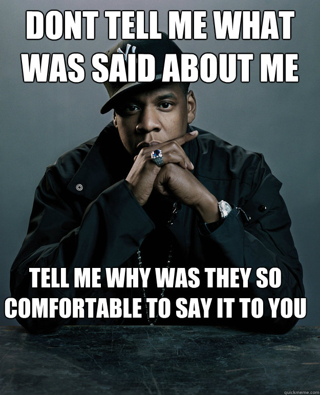 dont tell me what was said about me tell me why was they so comfortable to say it to you - Jay Z ...