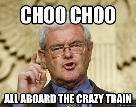 cHoo choo all aboard the crazy train - newt gingrich is nuts - quickmeme