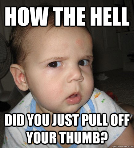 how the hell did you just pull off your thumb? - Misc - quickmeme