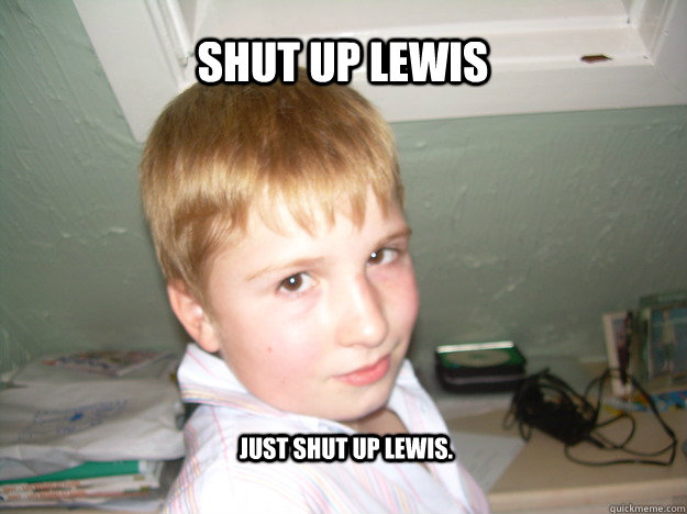 Shut up Lewis Just shut Up Lewis. - stfu lewis - quickmeme