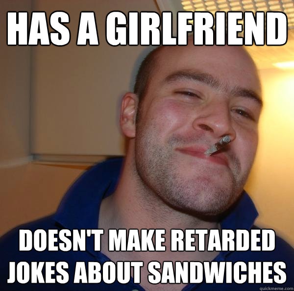 has a girlfriend doesn't make retarded jokes about sandwiches - Misc - quickmeme