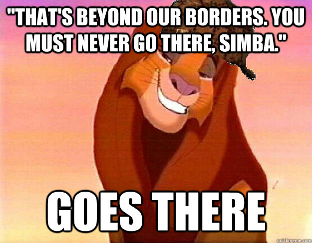 "That's beyond our borders. You must never go there, Simba." goes there - Scumbag simba - quickmeme