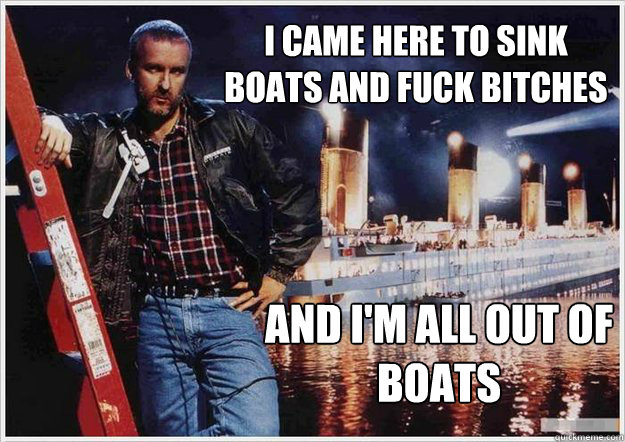 I Came Here To Sink Boats and Fuck Bitches And I'm all out of boats - Misc - quickmeme