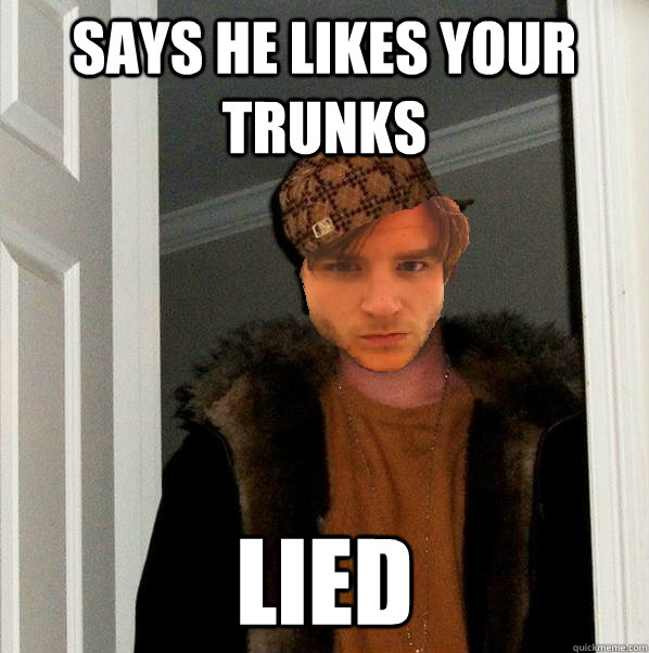 Says he likes your Trunks LIED - Scumbag Tim - quickmeme
