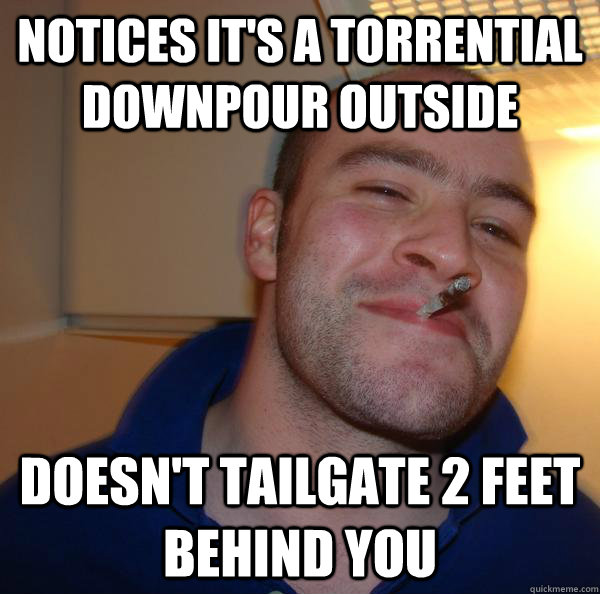Notices it's a torrential downpour outside Doesn't tailgate 2 feet behind you - Misc - quickmeme