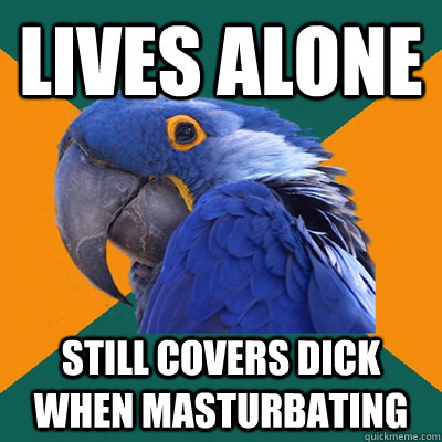 Lives alone Still covers dick when masturbating - Paranoid Parrot - quickmeme