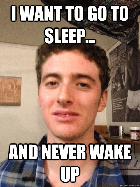 I want to go to sleep... and never wake up - Emo Alex - quickmeme