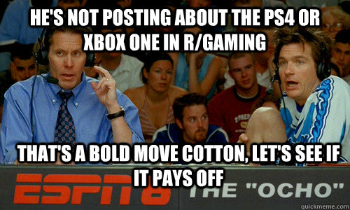 he's not posting about the ps4 or xbox one in r/gaming that's a bold move cotton, let's see if ...