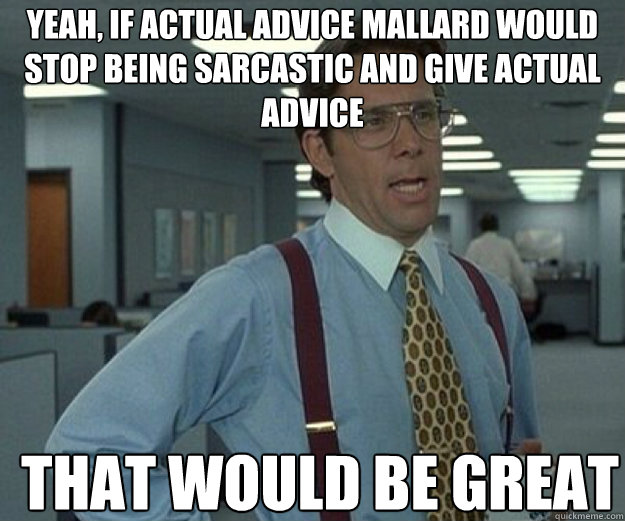 yeah, if actual advice mallard would stop being sarcastic and give actual advice THAT WOULD BE ...