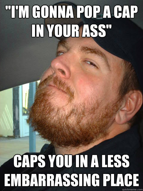 "I'm gonna pop a cap in your ass" caps you in a less embarrassing place - Minimally Decent Dave ...