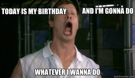 Today is My Birthday Whatever I wanna do And I'm gonna do - The Ders - quickmeme