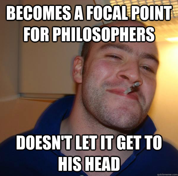 Becomes a focal point for philosophers doesn't let it get to his head - Misc - quickmeme