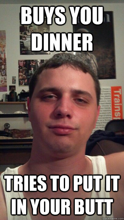 Buys YOU dinner tries to put it in your butt - grimey gary - quickmeme