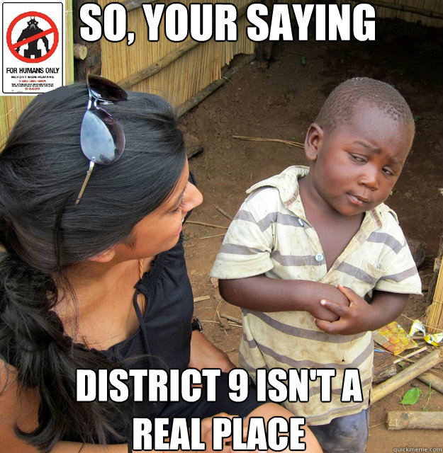 SO, Your saying District 9 isn't a real place - District 9- 3rd World - quickmeme