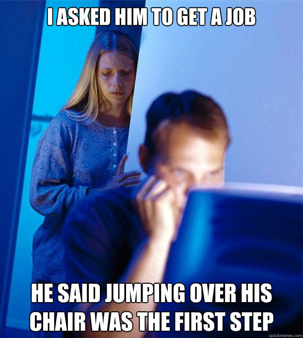 I asked him to get a job He said jumping over his chair was the first step - Redditors Wife ...