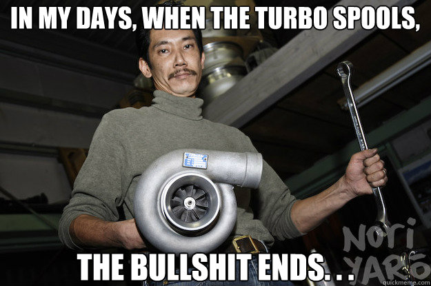 The Bullshit ends. . . In my days, when the turbo spools, - KOMOTO - quickmeme