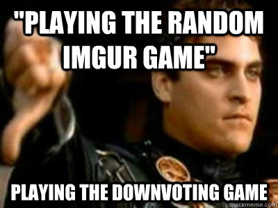 "playing the random imgur game" playing the downvoting game - Downvoting Roman - quickmeme