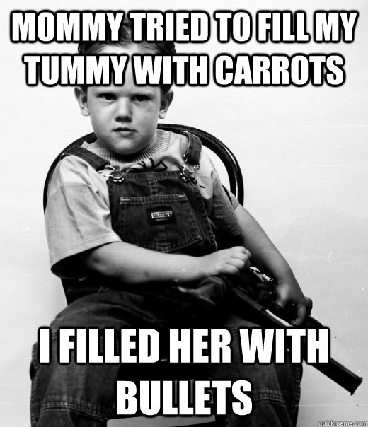Mommy tried to fill my tummy with carrots I filled her with bullets - Machine Gun Timmy - quickmeme