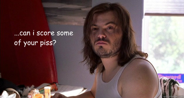 ...can i score some of your piss? - I need your urine - quickmeme