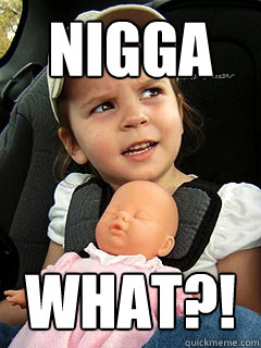 nigga what?! - Kaylee - quickmeme