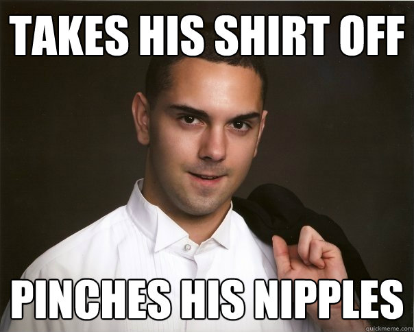 takes his shirt off pinches his nipples - asexual andy - quickmeme