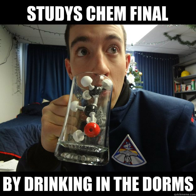 Studys chem final By drinking in the dorms - Chemistry Major problems - quickmeme