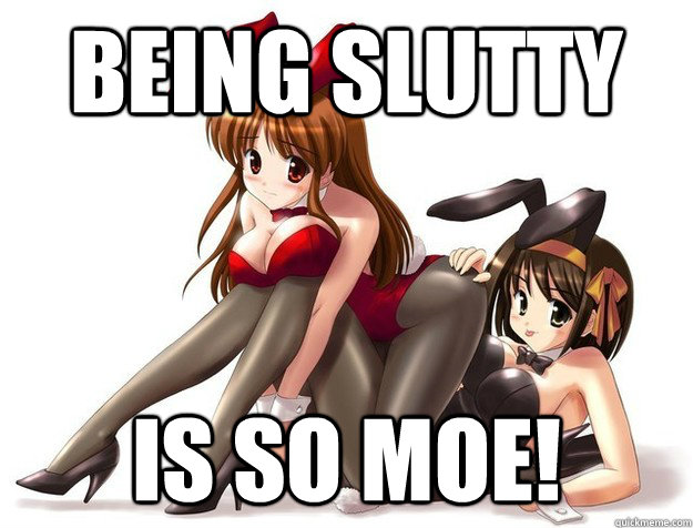 Being slutty Is so moe! - Misc - quickmeme