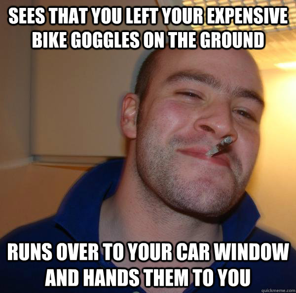 Sees that you left your expensive bike goggles on the ground runs over to your car window and ...