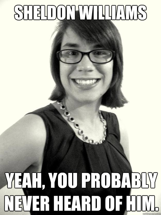 Sheldon Williams Yeah, you probably never heard of him. - Hipster Maddie - quickmeme