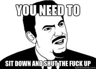 You need to Sit down and shut the fuck up - Yeah Boi - quickmeme