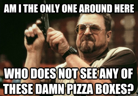 Am I the only one around here Who does not see any of these damn pizza boxes? - Am I the only ...