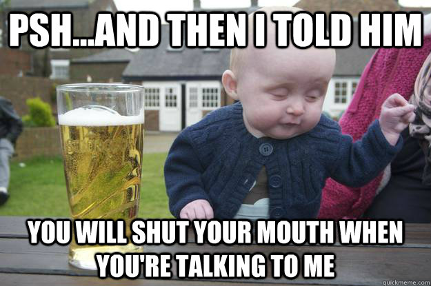 Psh...And then I told him you will shut your mouth when you're talking to me - Misc - quickmeme