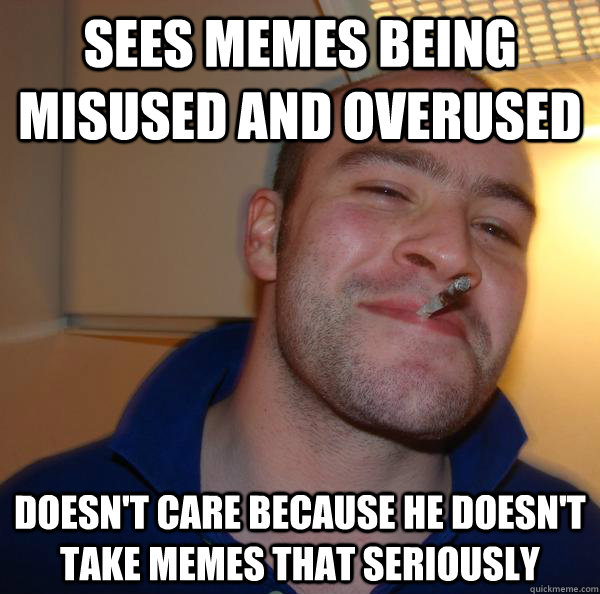 sees memes being misused and overused doesn't care because he doesn't take memes that seriously ...