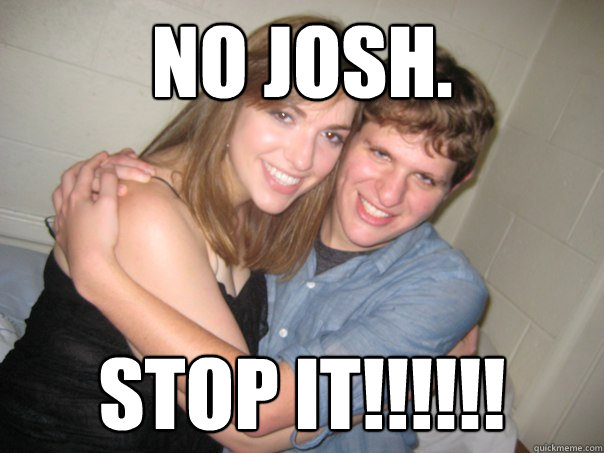 NO JOSH. STOP IT!!!!!! - KIRBYMIKE - quickmeme
