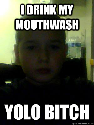 i drink my mouthwash yolo bitch - Benjy - quickmeme