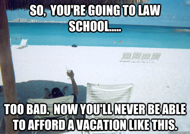 So, you're going to law school..... Too bad. Now you'll never be able to afford a vacation like ...