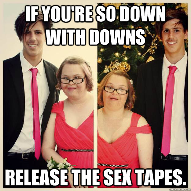 If you're so down with downs release the sex tapes. - down with downs - quickmeme