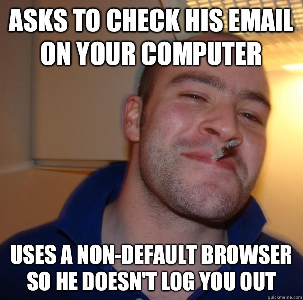 Asks to check his email on your computer Uses a non-default browser so he Doesn't log you out ...
