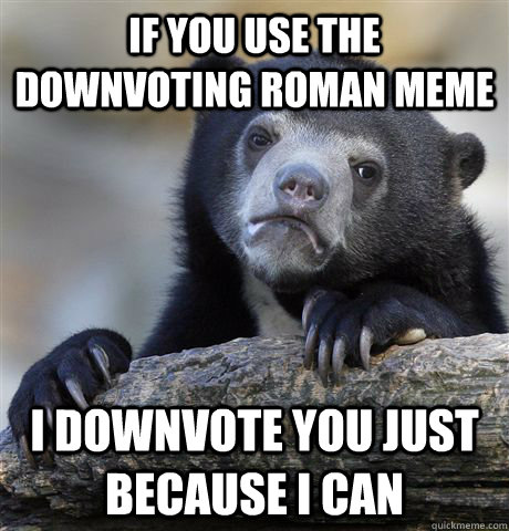 If you use the downvoting roman meme I downvote you just because i can - confessionbear - quickmeme