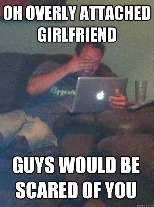 oh overly attached girlfriend guys would be scared of you - Misc - quickmeme