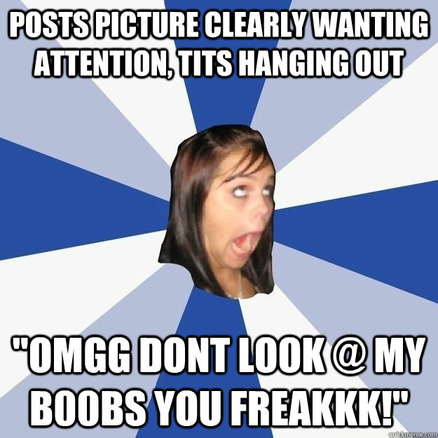 Posts picture clearly wanting attention, tits hanging out "omgg dont look @ my b00bs you freakkk ...