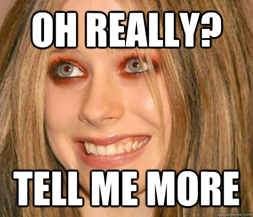 Oh really? Tell me more - Misc - quickmeme