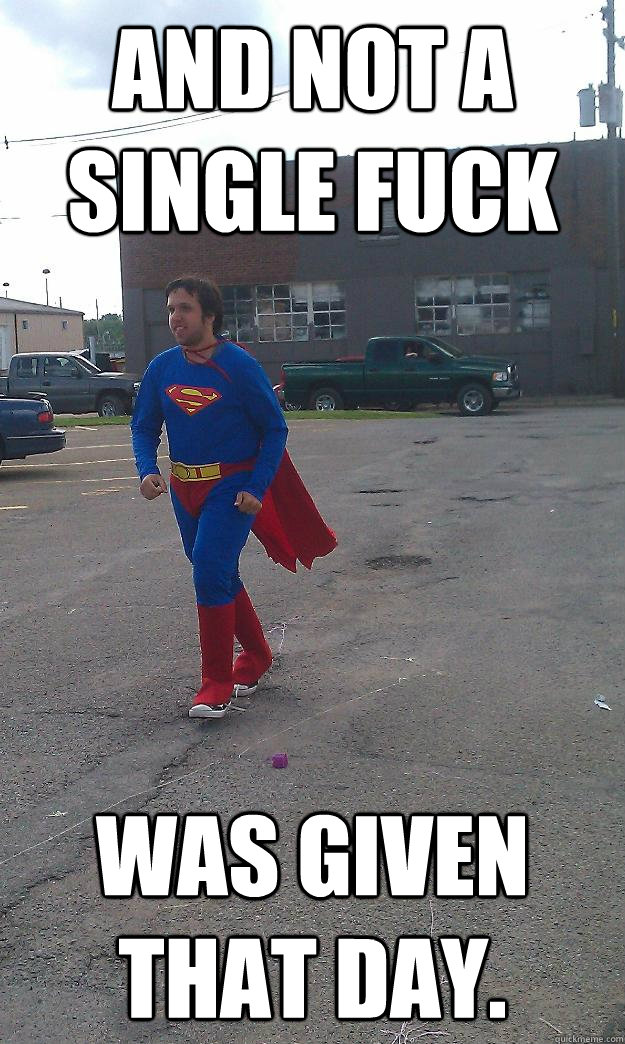 And not a single fuck Was given that day. - SuperDan - quickmeme