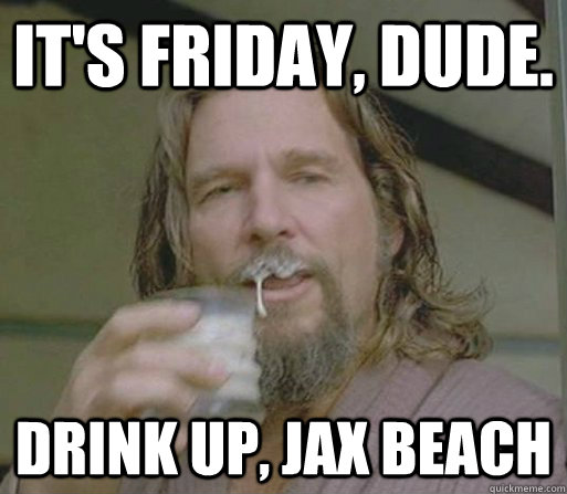 It's Friday, Dude. Drink Up, Jax Beach - dude 2 - quickmeme