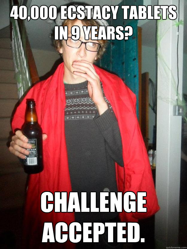 40,000 ecstacy tablets in 9 years? Challenge accepted. - Liam Turbett - quickmeme